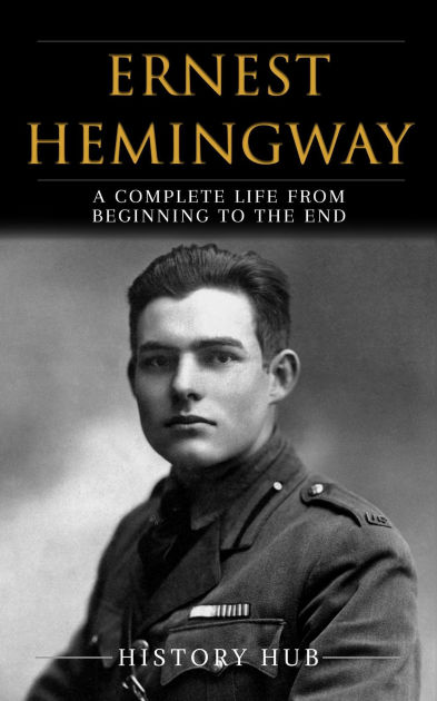 Ernest Hemingway: A Complete Life from Beginning to the End by History ...