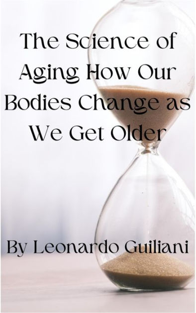 The Science of Aging How Our Bodies Change as We Get Older by Leonardo ...