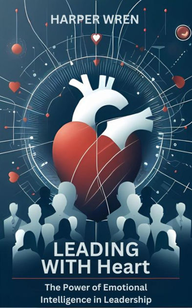 Leading with Heart: The Power of Emotional Intelligence in Leadership ...