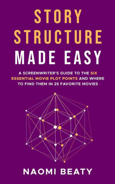 Story Structure Made Easy: A Screenwriter's Guide to the Six Essential ...