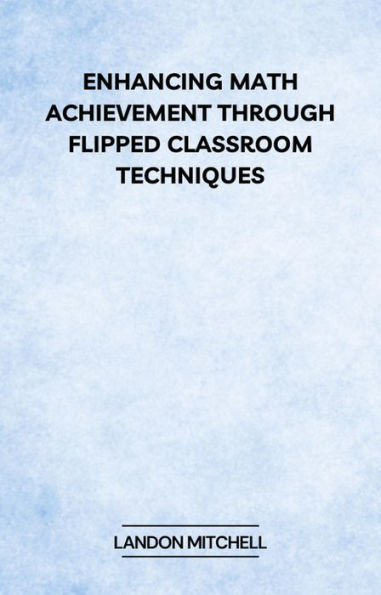 Enhancing Math Achievement Through Flipped Classroom Techniques by ...
