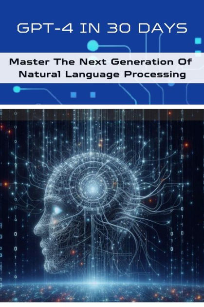 GPT-4 In 30 Days: Master The Next Generation Of Natural Language ...