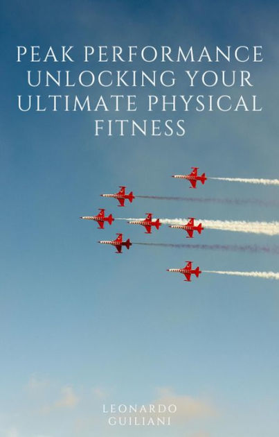 Peak Performance Unlocking Your Ultimate Physical Fitness by Leonardo ...