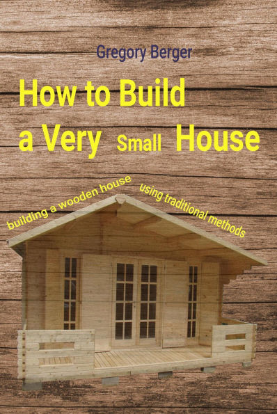 How to Build a Very Small House. Building a Wooden House Using ...