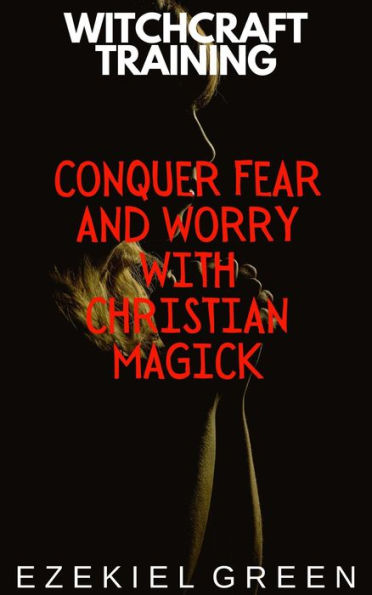 Conquer Fear and Worry with Christian Magick (Witchcraft Training, #4 ...