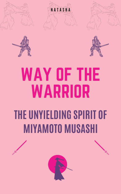 Way of the Warrior - The Unyielding Spirit of Miyamoto Musashi by ...