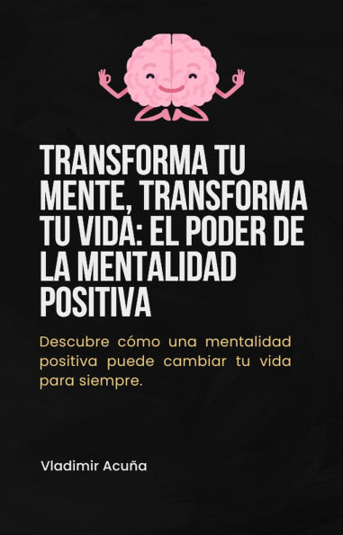 Transforma tu Mente, Transforma tu Vida: el Poder de la Mentalidad Positiva by Vladimir Alfonso ...