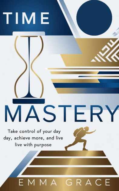 Time Mastery: Take Control of Your Day, Achieve More, and Live with ...