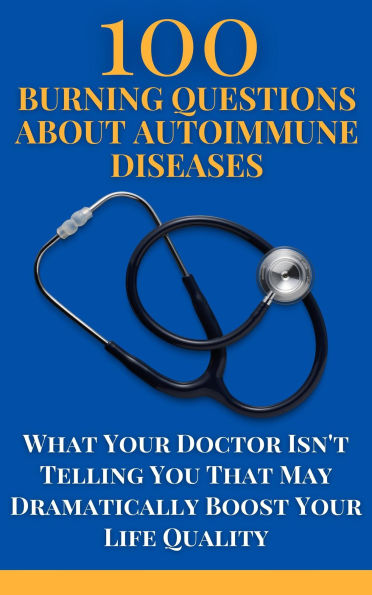 100 Burning Questions About Autoimmune Diseases: What Your Doctor Isn't ...