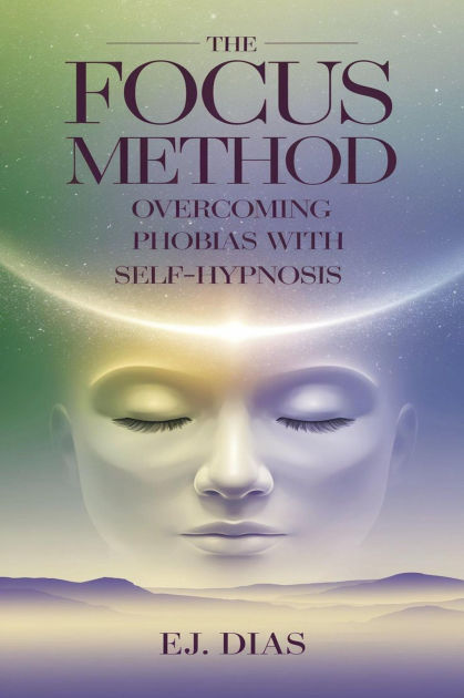 The FOCUS Method: Overcoming Phobias with Self-Hypnosis by EJ. Dias ...