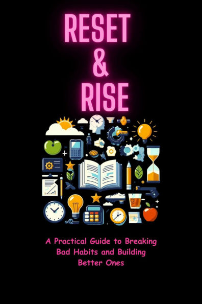 Reset & Rise: A Practical Guide to Breaking Bad Habits and Building ...