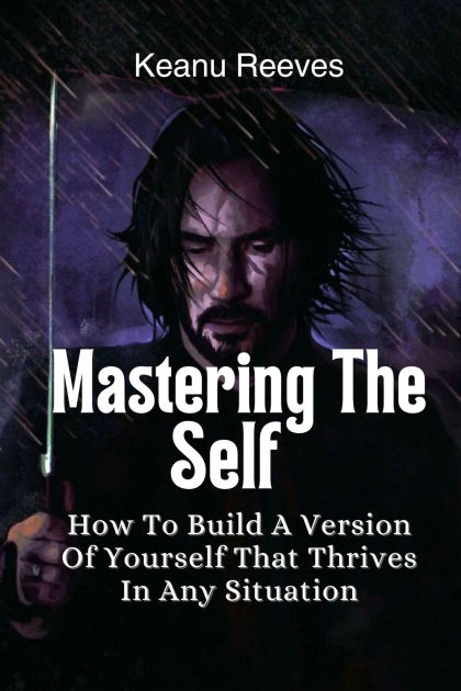 Mastering The Self: How To Build A Version Of Yourself That Thrives In ...