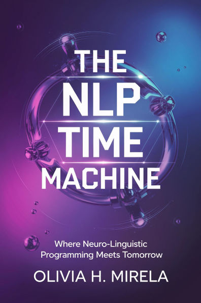 The NLP Time Machine: Where Neuro-Linguistic Programming Meets Tomorrow by Olivia H. Mirela ...