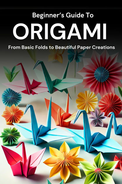 Beginner's Guide to Origami: From Basic Folds to Beautiful Paper ...