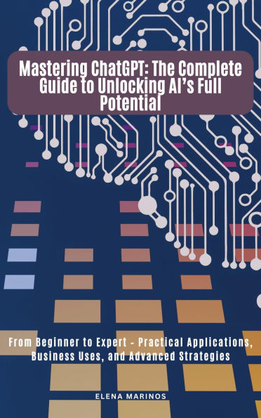 Mastering ChatGPT: The Complete Guide to Unlocking AI's Full Potential by Elena Marinos | eBook ...