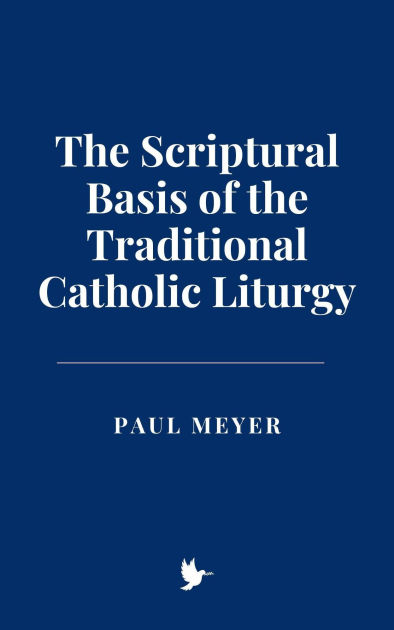 The Scriptural Basis of the Traditional Catholic Liturgy by Paul Meyer ...