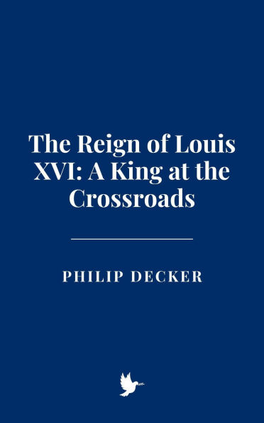 The Reign of Louis XVI: A King at the Crossroads by Philip Decker ...
