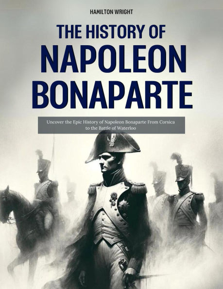 The History of Napoleon Bonaparte: Uncover the Epic History of Napoleon ...