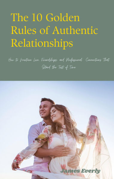The 10 Golden Rules of Authentic Relationships by James Everly | eBook ...