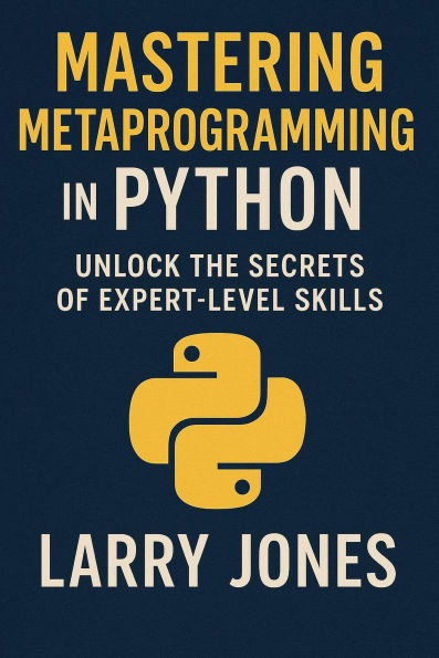 Mastering Metaprogramming in Python: Unlock the Secrets of Expert-Level Skills by Larry Jones ...