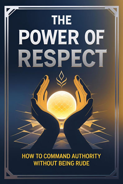 The Power of Respect: How to Command Authority Without Being Rude by ...