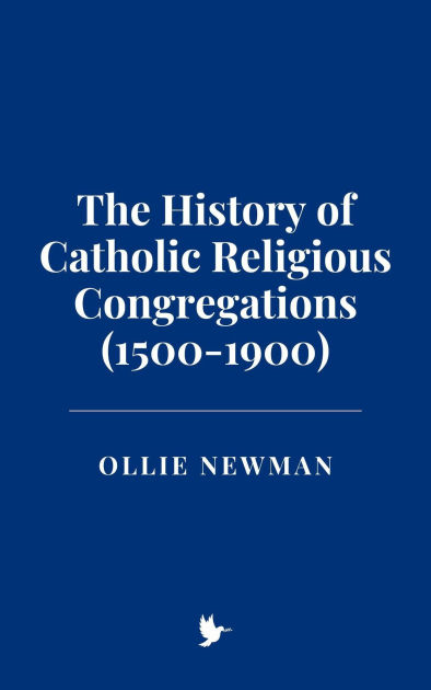 The History of Catholic Religious Congregations (1500-1900) by Ollie ...