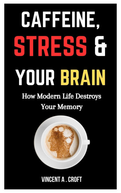 Caffeine, Stress, and Your Brain: How Modern Life Destroys Your Memory ...