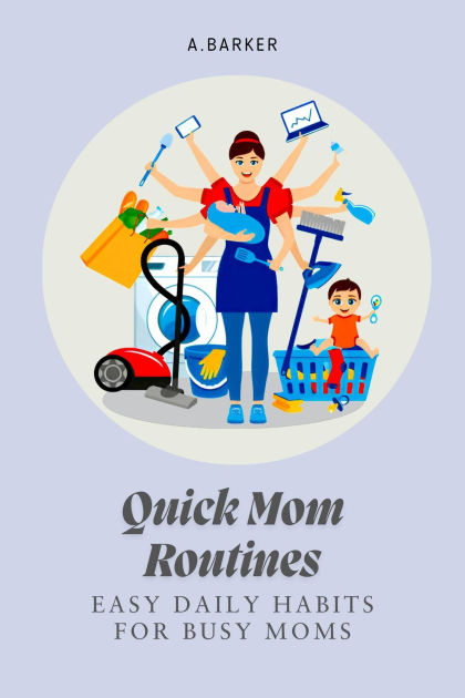 Quick Mom Routines: Easy Daily Habits for Busy Moms by A. BARKER ...