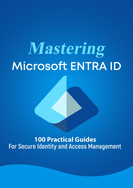 Mastering Microsoft 365 ENTRA ID - 100 Practical Guides For Secure ...