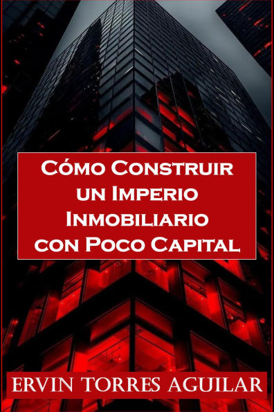 Cómo Construir un Imperio Inmobiliario con Poco Capital by ERVIN TORRES ...