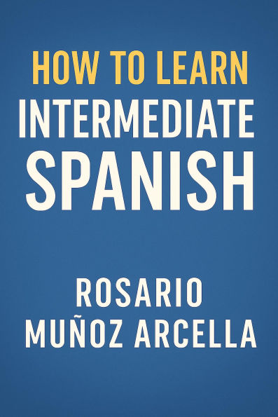 How To Learn Intermediate Spanish by ROSARIO MUÑOZ ARCELLA | eBook ...