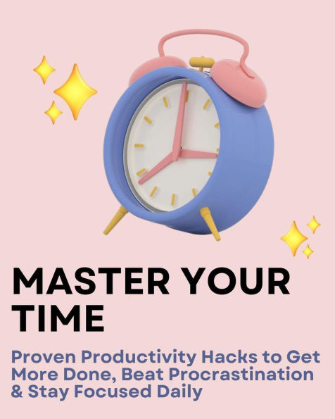 Master Your Time: Proven Productivity Hacks to Get More Done, Beat ...