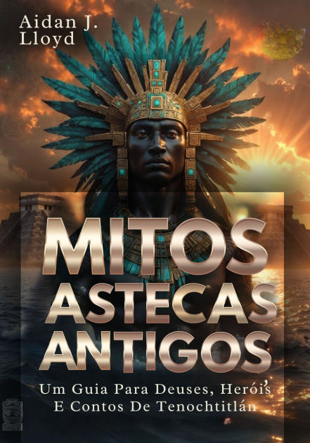 Mitos Astecas Antigos: Um Guia Para Deuses, Heróis E Contos De ...