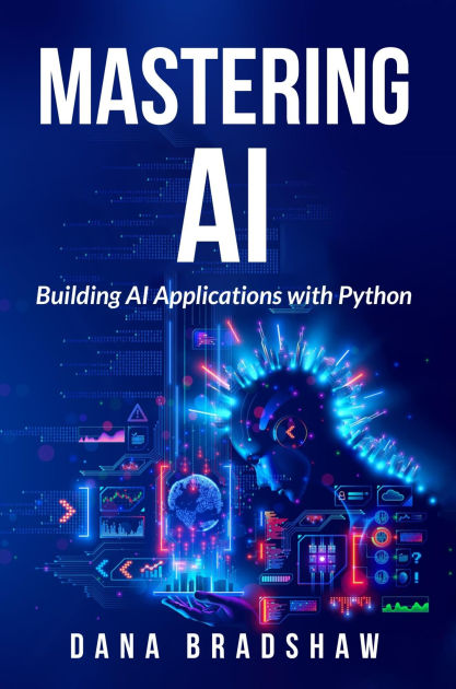 Mastering AI: Building AI Applications with Python: by Dana Bradshaw ...