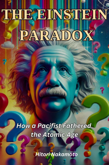 THE EINSTEIN PARADOX: How a Pacifist Fathered the Atomic Age by Hitori ...