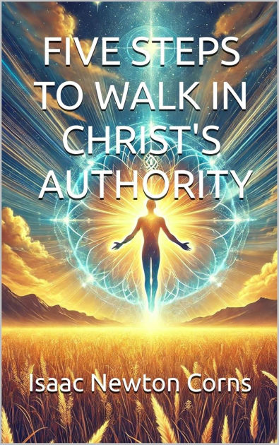 FIVE STEPS TO WALK IN CHRIST'S AUTHORITY by Isaac Newton Corns | eBook ...