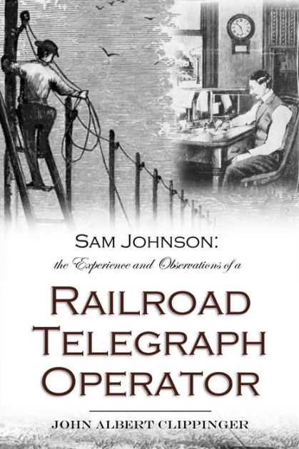 Sam Johnson: the Experience and Observations of a Railroad Telegraph ...