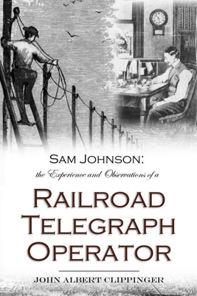 Sam Johnson: the Experience and Observations of a Railroad Telegraph ...