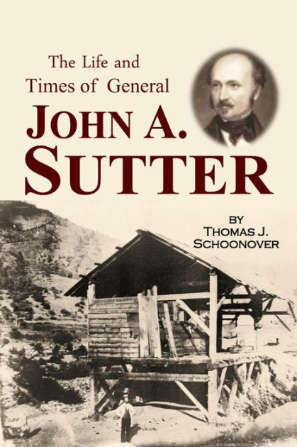 The Life and Times of Gen. John A. Sutter by Thomas J. Schoonover ...