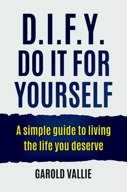 D.I.F.Y. Do It for Yourself: A simple guide to living the life you ...