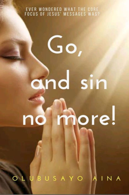 Go, and sin no more!: Ever wondered what the core focus of Jesus ...