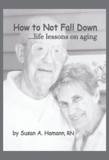 How to Not Fall Down: ...life lessons on aging by Susan A. Hamann, RN ...
