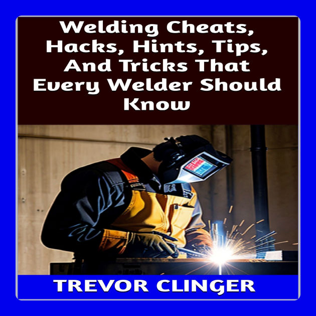 Welding Cheats, Hacks, Hints, Tips, And Tricks That Every Welder Should ...