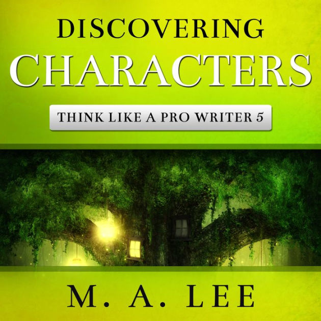 Discovering Characters: Think like a Pro Writer 5 by M.A. Lee ...