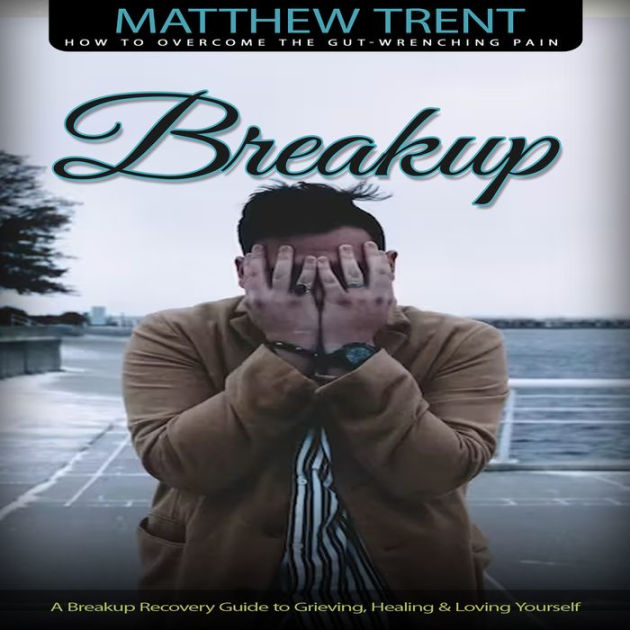 Breakup: How to Overcome the Gut-wrenching Pain (A Breakup Recovery ...