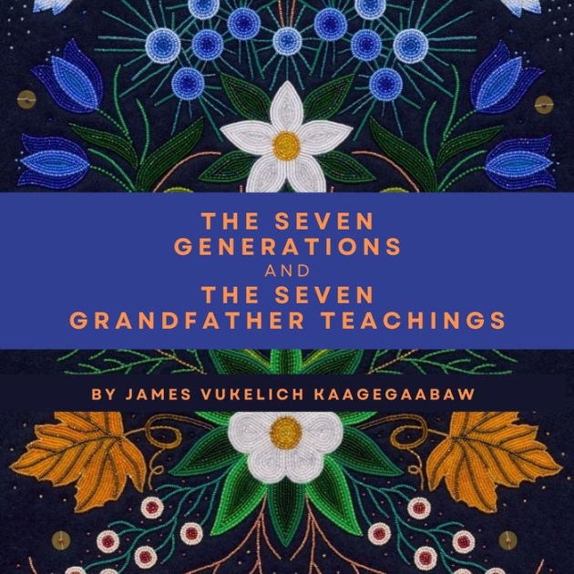 The Seven Generations and the Seven Grandfather Teachings by James ...