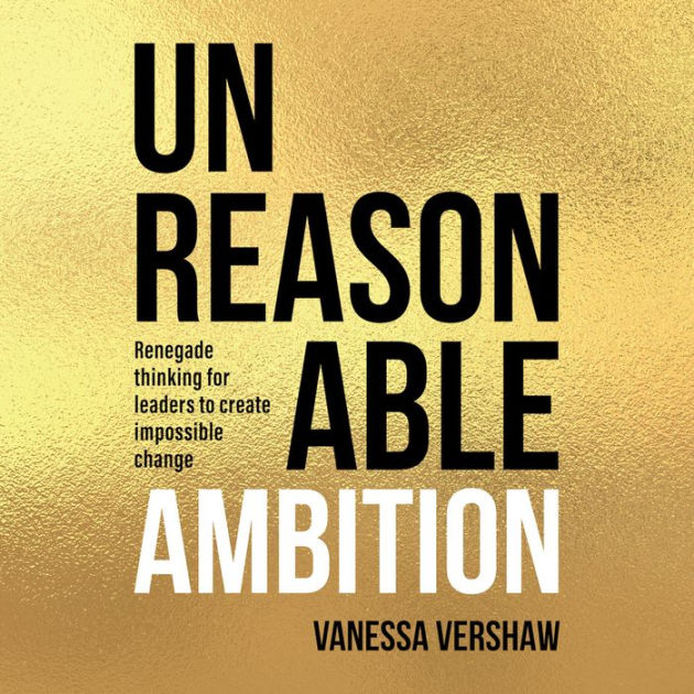 Unreasonable Ambition: Renegade thinking for leaders to create ...