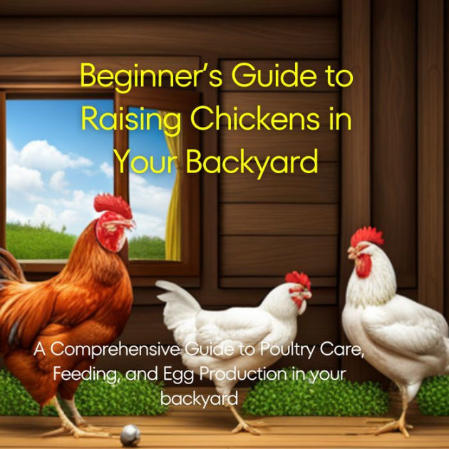 Beginner's Guide to Raising Chickens in Your Backyard: A Comprehensive ...