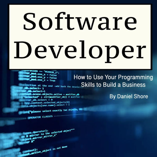 Software Developer: How to Use Your Programming Skills to Build a ...