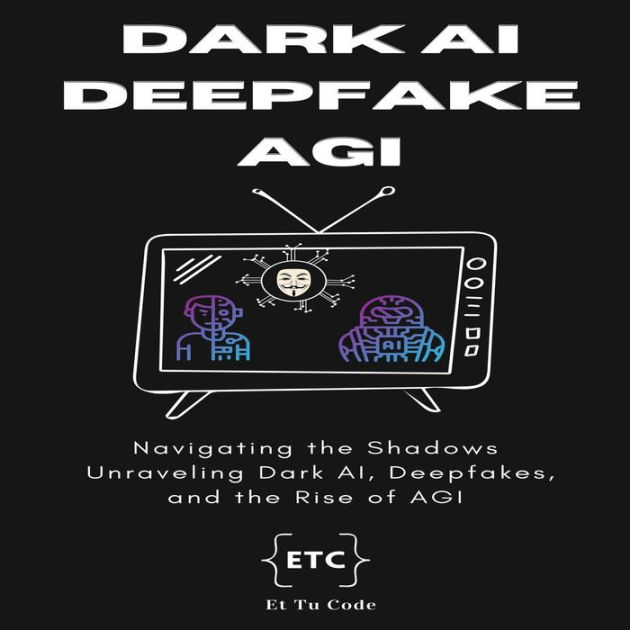 Dark AI, Deepfake and AGI: Navigating the Shadows: Unraveling Dark AI ...